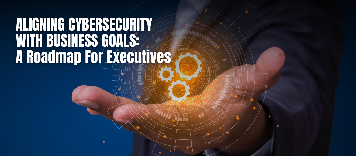 Aligning Cybersecurity with Business Goals: A Roadmap for Executives ...